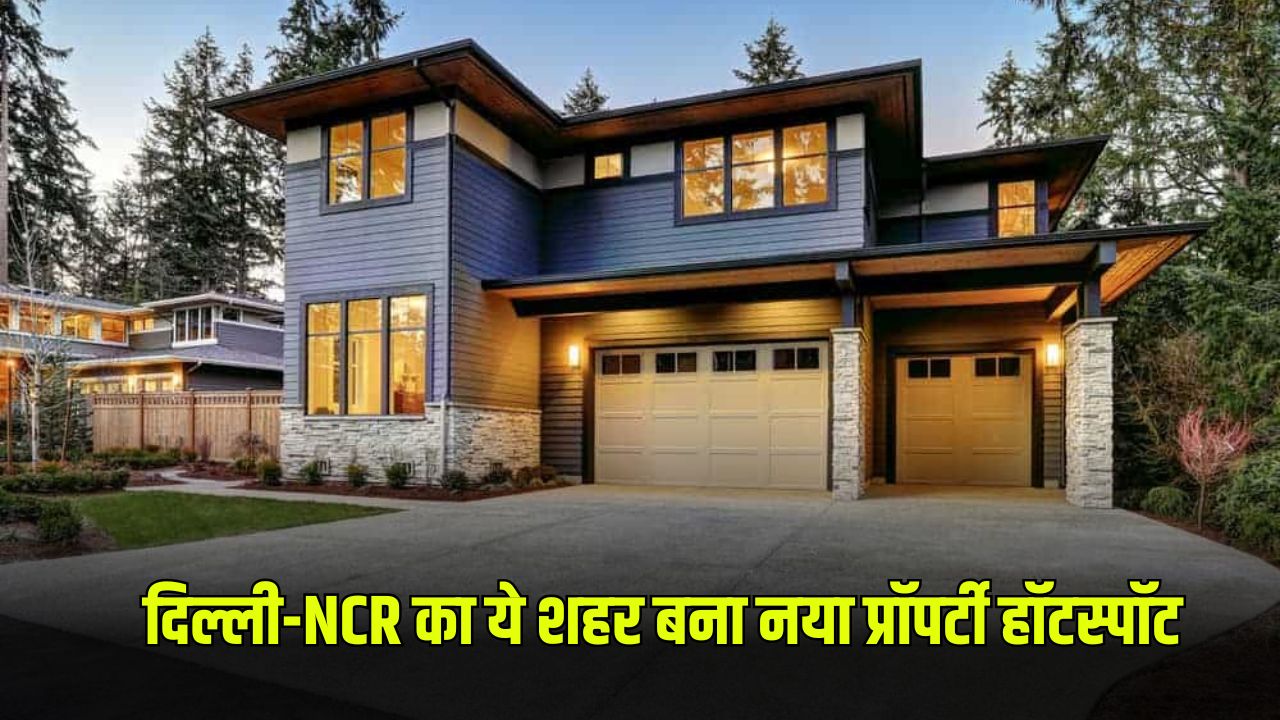 Property Price Hike: दिल्ली-NCR का ये शहर बना नया प्रॉपर्टी हॉटस्पॉट ...