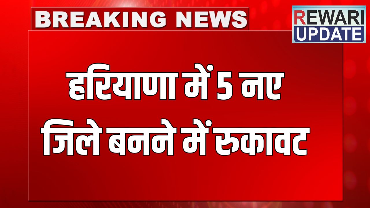 Haryana News: हरियाणा में 5 नए जिले बनने में रुकावट, सामने आई 4 बड़ी वजहें - Rewari Update