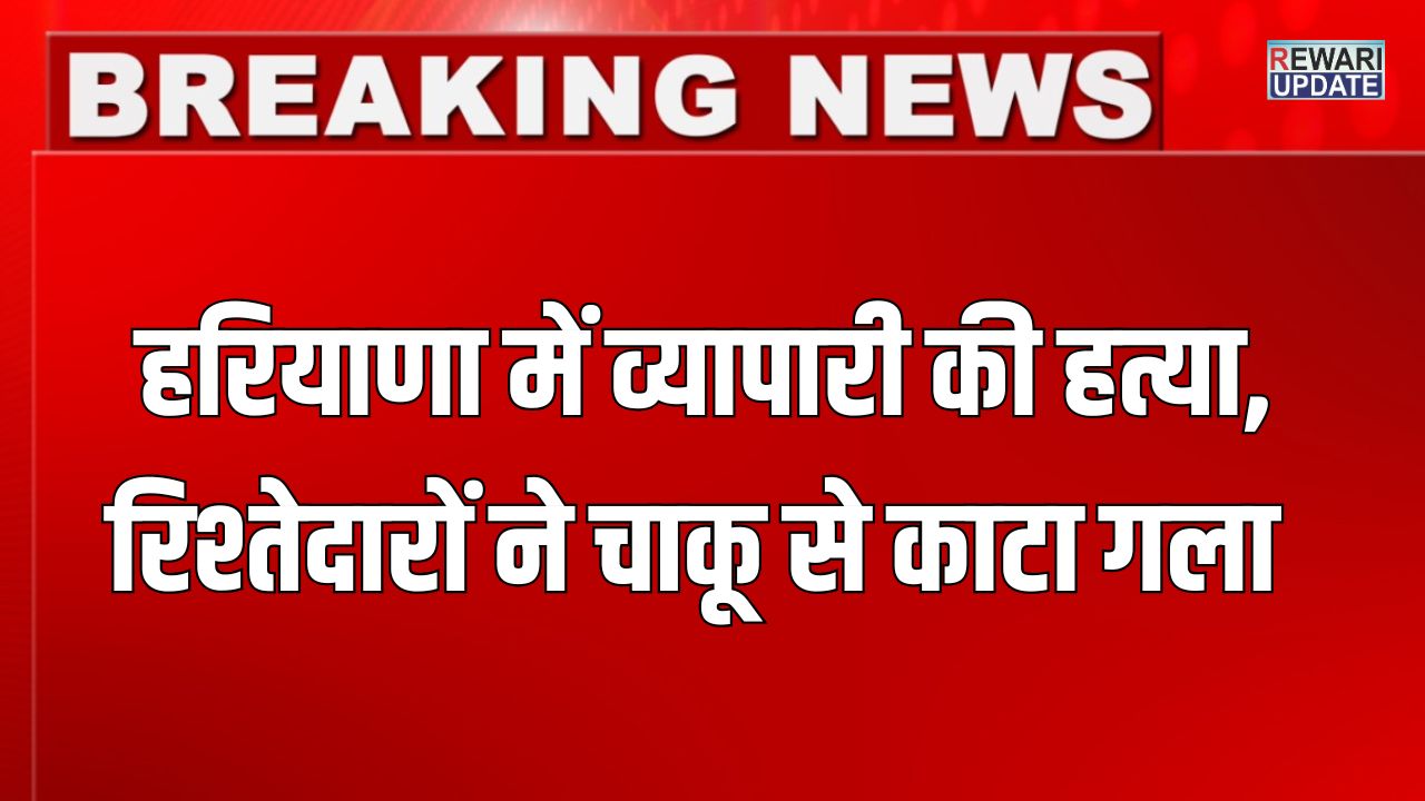 Haryana News: हरियाणा में व्यापारी की हत्या, रिश्तेदारों ने चाकू से काटा गला - Rewari Update
